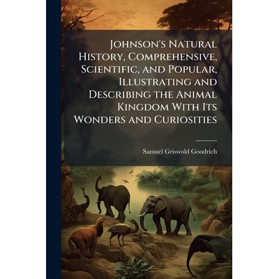 预订 Johnson’s Natural History, Comprehensive, Scientific, and Popular, Illustrating and Describing the Animal Kingdom